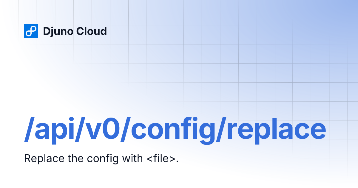 /api/v0/config/replace | Djuno Cloud